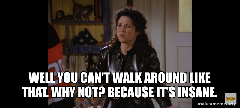 Well you can't walk around like that. Why not? Because it's insane ...