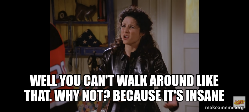 Well you can't Walk around Like that. Why not? Because it's insane Meme ...