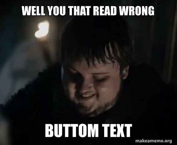 well you that read wrong buttom text - Samwell Tarly Meme Meme Generator