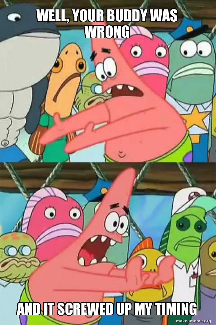 Well, your buddy was wrong And it screwed up my timing - Push It ...