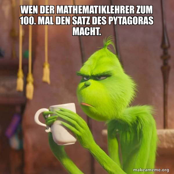 Wen der Mathematiklehrer zum 100. Mal den Satz des Pytagoras macht ...