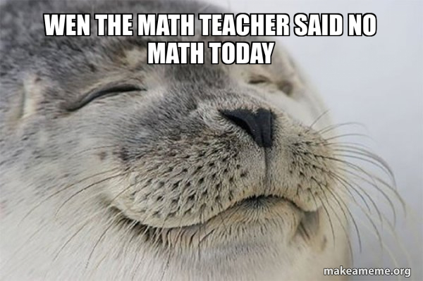 Wen the math teacher said no math today - Satisfied Seal Meme Generator