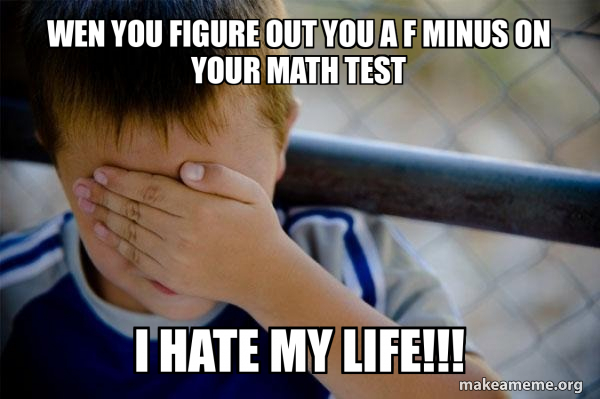 WEN YOU FIGURE OUT YOU A F MINUS ON YOUR MATH TEST I HATE MY LIFE ...