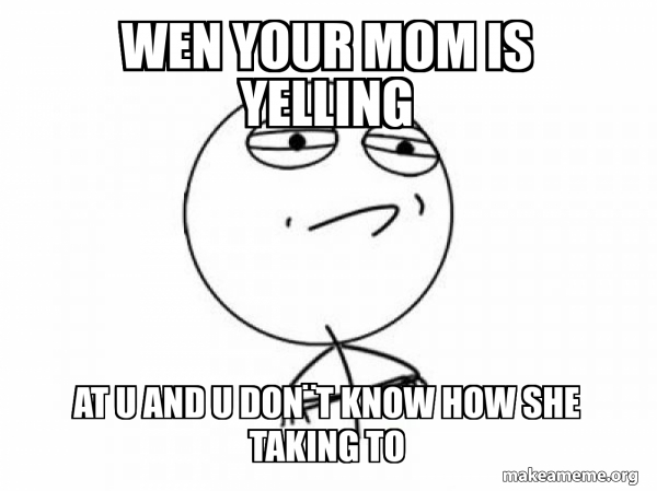 wen your mom is yelling at u and u don¨t know how she taking to ...