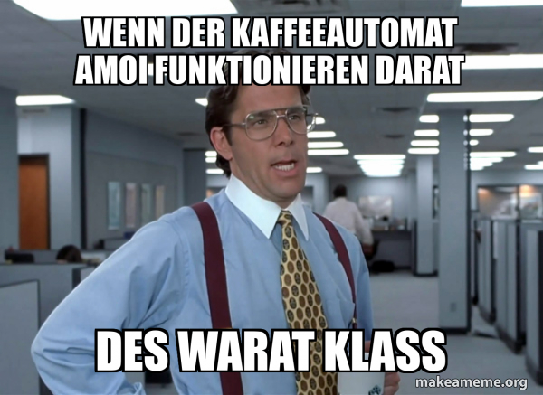 Wenn der kaffeeautomat amoi funktionieren darat Des warat klass - That ...