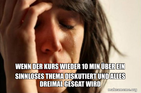 wenn der Kurs wieder 10 min über ein sinnloses thema diskutiert und ...
