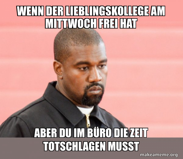 Wenn der Lieblingskollege am Mittwoch frei hat Aber du im Büro die Zeit ...