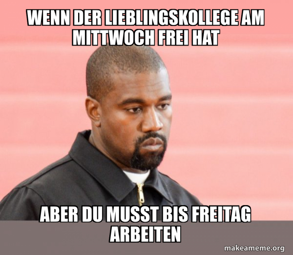 Wenn der Lieblingskollege am Mittwoch frei hat Aber du musst bis ...