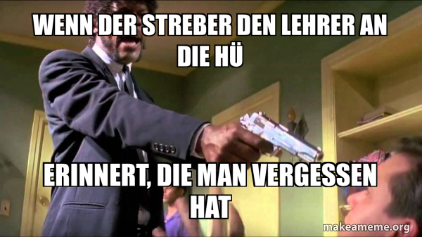wenn der Streber den Lehrer an die HÜ erinnert, die man vergessen hat ...