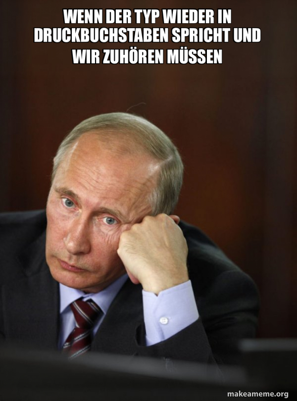 Wenn der Typ wieder in Druckbuchstaben spricht und wir zuhören müssen ...