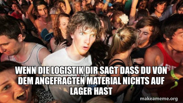 Wenn die Logistik dir sagt dass du von dem angefragten Material nichts ...