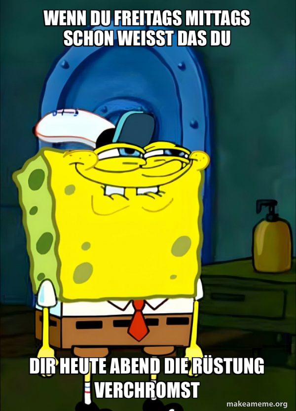 Wenn du Freitags Mittags schon weißt das du dir heute abend die Rüstung ...