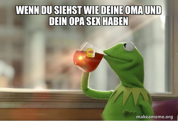 wenn du siehst wie deine oma und dein opa sex haben - Kermit Drinking ...
