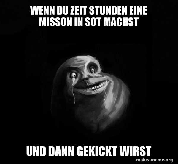 Wenn du zeit stunden eine Misson in SoT machst Und dann gekickt wirst ...