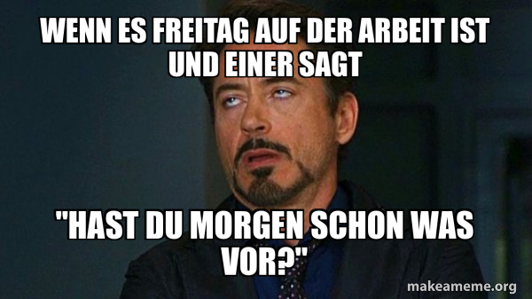 Wenn es Freitag auf der Arbeit ist und einer sagt "Hast du morgen schon ...