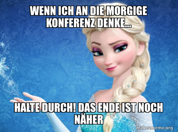 Wenn ich an die morgige Konferenz denke... Halte durch! Das Ende ist ...