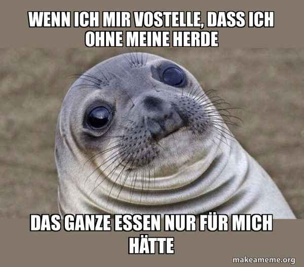 wenn ich mir vostelle, dass ich ohne meine herde das ganze essen nur ...