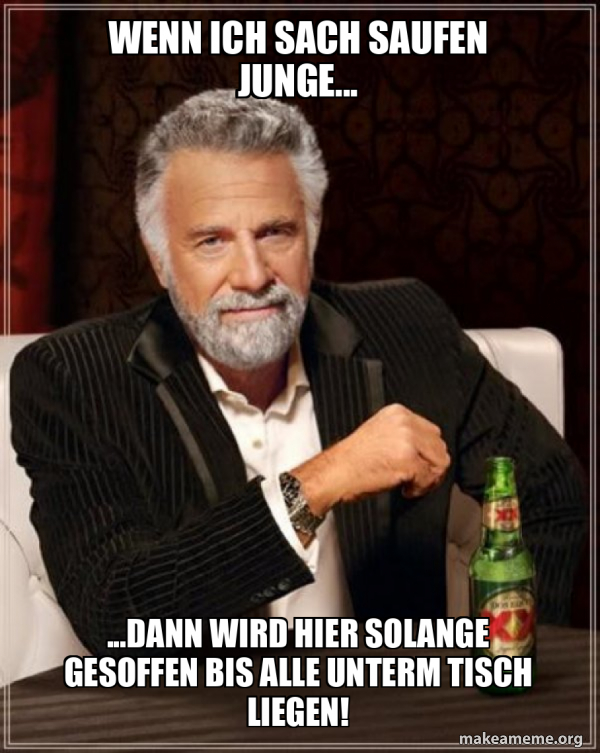 Wenn ich sach saufen junge... ...dann wird hier solange gesoffen bis ...