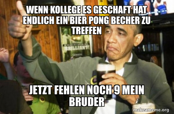 wenn kollege es geschaft hat endlich ein bier pong becher zu treffen ...