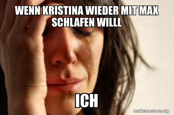 Wenn Kristina wieder mit Max schlafen willl Ich - First World Problems ...