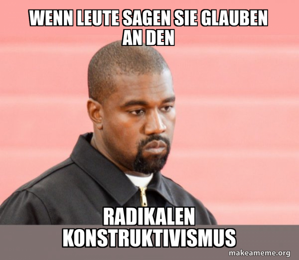 Wenn Leute sagen sie glauben an den Radikalen Konstruktivismus - Kanye ...