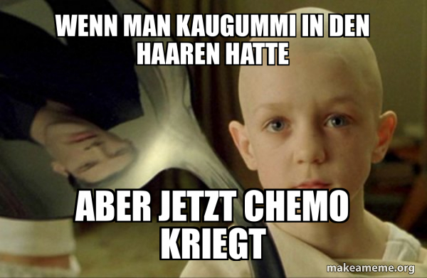 wenn man Kaugummi in den Haaren hatte aber jetzt Chemo kriegt - There ...