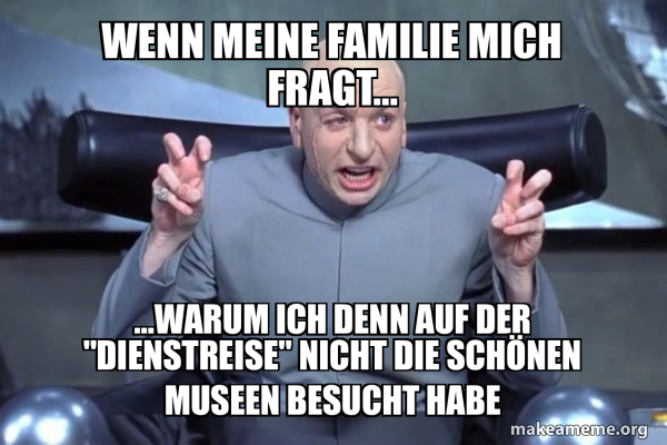 Wenn meine Familie mich fragt... ...warum ich denn auf der "Dienstreise ...