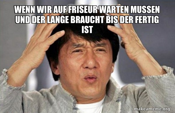 wenn wir auf friseur warten mussen und der lange braucht bis der fertig ...