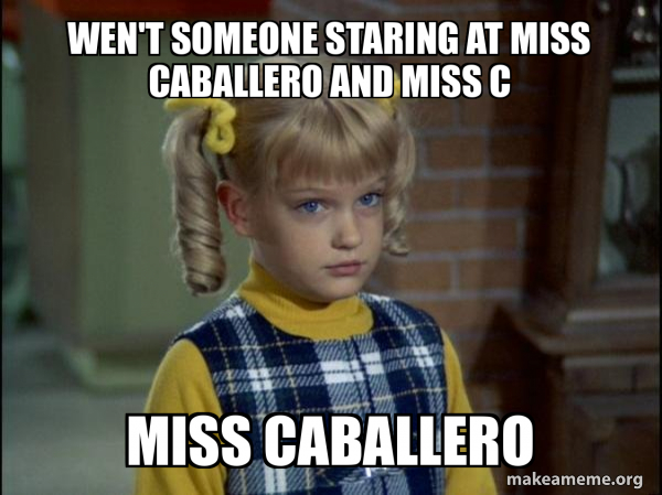 wen't someone staring at miss caballero and miss c miss caballero ...