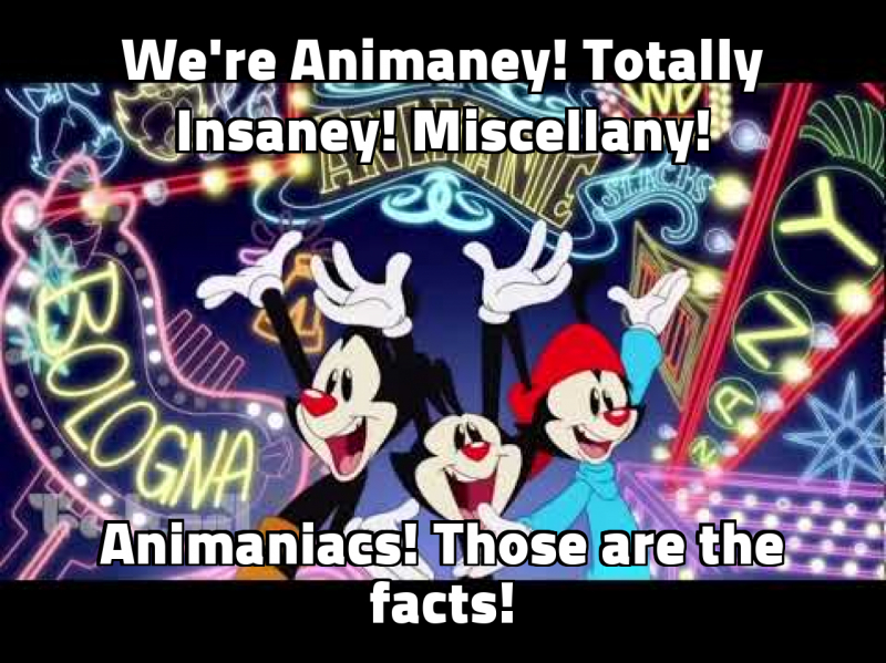 We're Animaney! Totally Insaney! Miscellany! Animaniacs! Those are the ...
