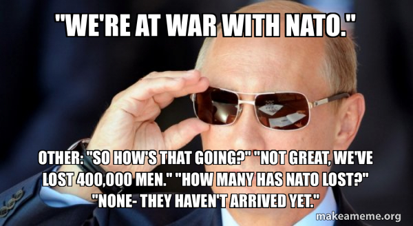 "We're at war with NATO." Other: "So how's that going?" "Not great, we ...