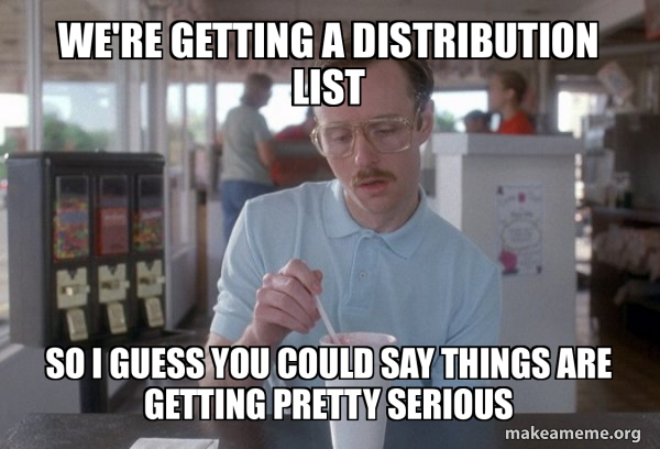 we're getting a Distribution list So I guess you could say things are ...