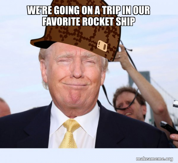 We're going on a trip in our favorite rocket ship - Scumbag Donald ...