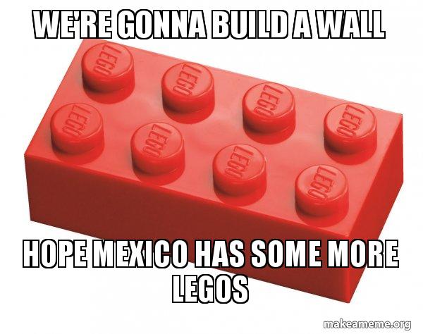 We're gonna build a wall Hope Mexico has some more legos - Lego meme ...
