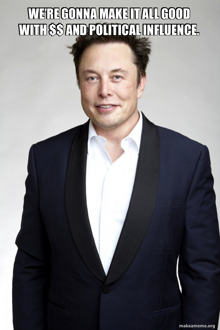 We’re gonna make it all good with $$ and political influence. - Elon ...