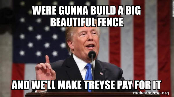 Were gunna build a big beautiful fence And we'll make treyse pay for it ...
