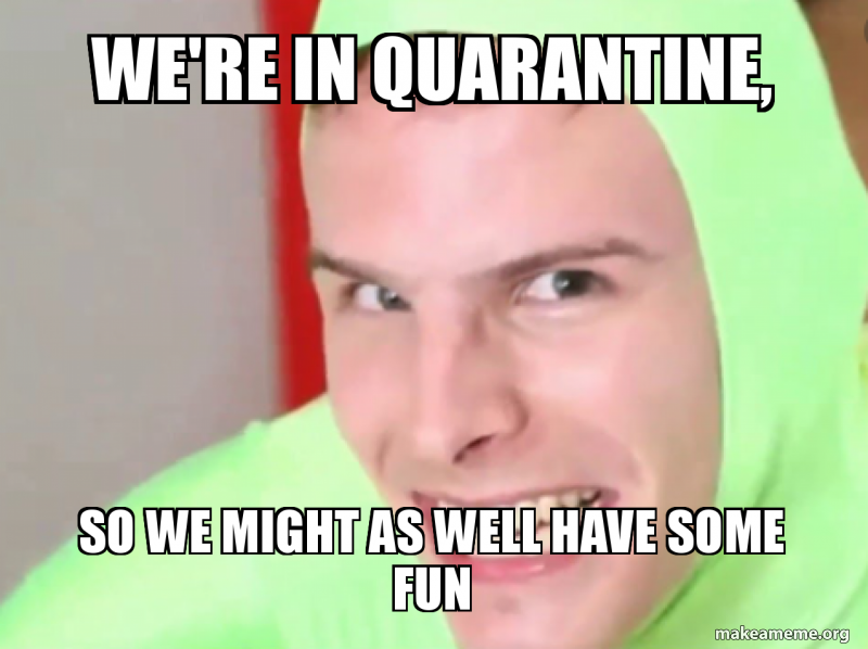 we're in quarantine, so we might as well have some fun - why quarantine ...