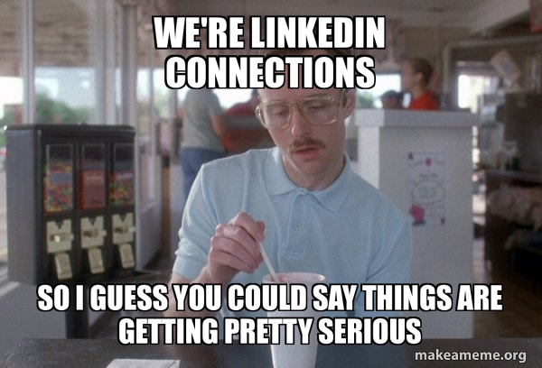 We're Linkedin connections So I guess you could say things are getting ...