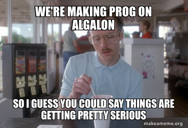 We're making prog on algalon So I guess you could say things are ...