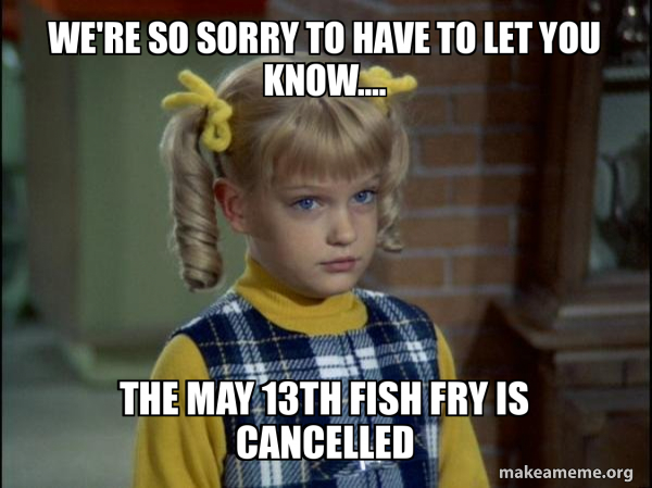 We're so sorry to have to let you know.... The May 13th Fish Fry is ...