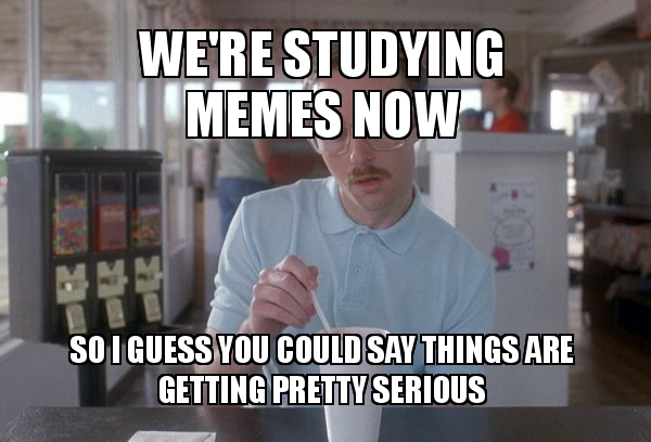 We're studying memes now So I guess you could say things are getting ...