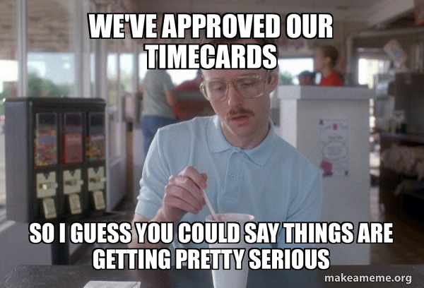 We've approved our timecards So I guess you could say things are ...