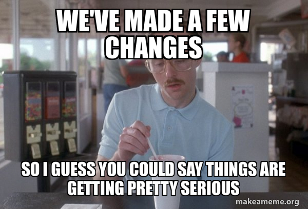 We've made a few changes So I guess you could say things are getting ...