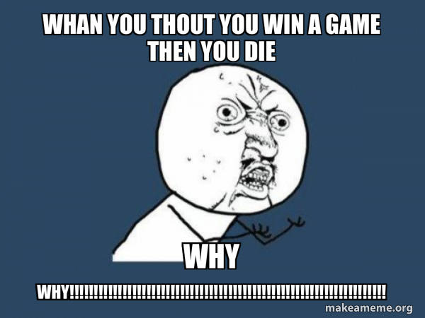whan you thout you win a game then you die why why