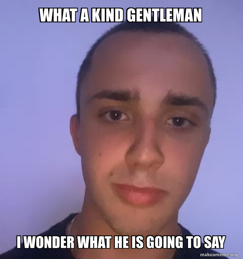 what a kind gentleman i wonder what he is going to say Meme Generator