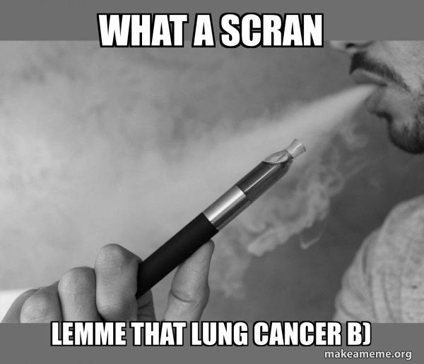 What a scran Lemme that lung cancer B) - Vaping | Make a Meme