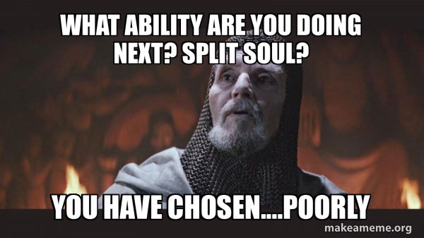What ability are you doing next? Split Soul? you have chosen....Poorly ...
