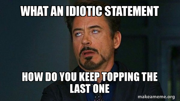 what an idiotic statement how do you keep topping the last one - Tony ...