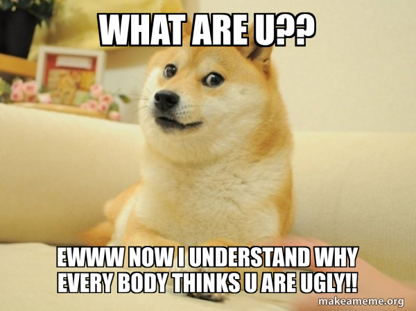 WHAT ARE U?? EWWW NOW I UNDERSTAND WHY EVERY BODY THINKS U ARE UGLY ...