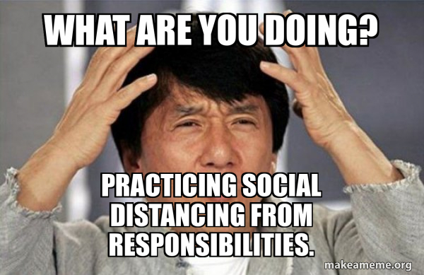 What are you doing? Practicing social distancing from responsibilities ...